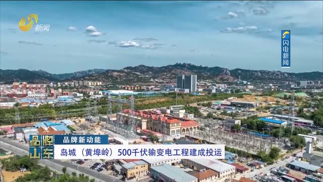 【品牌新动能】岛城（黄埠岭）500千伏输变电工程建成投运_品牌山东_新闻频道_山东网络台_齐鲁网